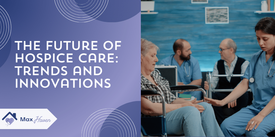 The Future Of Hospice Care: Trends And Innovations - MaxHaven